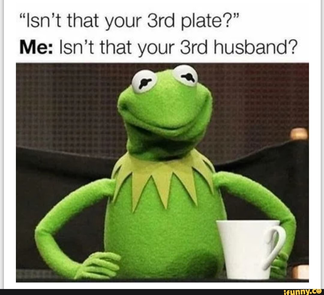 “Isn’t that your 3rd plate?” Me: Isn’t that your 3rd husband? - iFunny