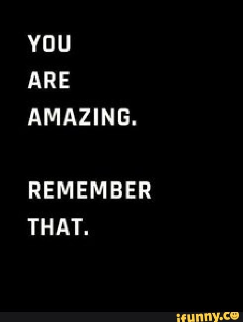 YOU ARE AMAZING. REMEMBER THAT. - iFunny