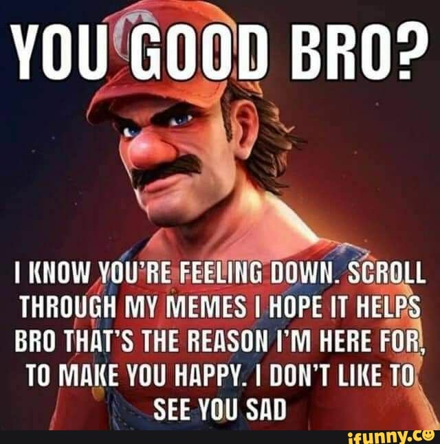YOU GOOD BRO? ex ) KNOW you' FEELING DOWN. SCROLL THROUGH MY MEMES I ...
