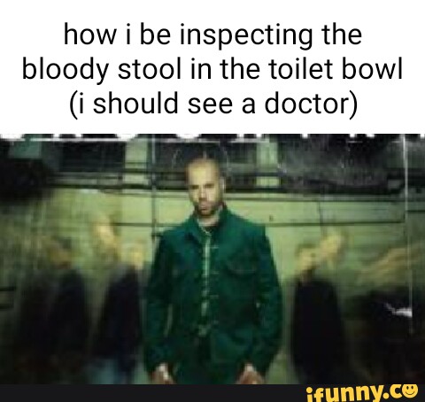 How be inspecting the bloody stool in the toilet bowl (i should see a ...