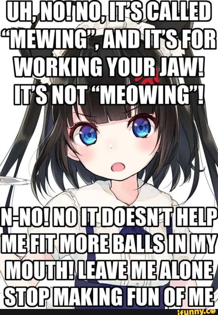 UH sMEWING', AND IS ,FOR WORKING YOUR JAW! 'NOT "MEOWING"! NNO! NO ...