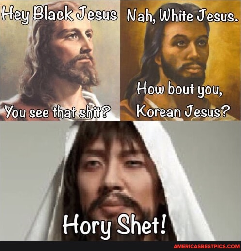 Hey Black Jesus Nah, White Jesus. How bout you, You see that Korean ...