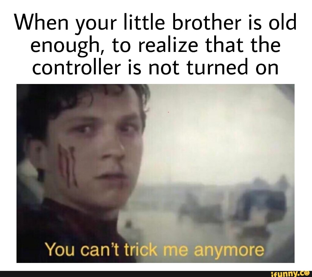 When your little brother is old enough, to realize that the controller ...