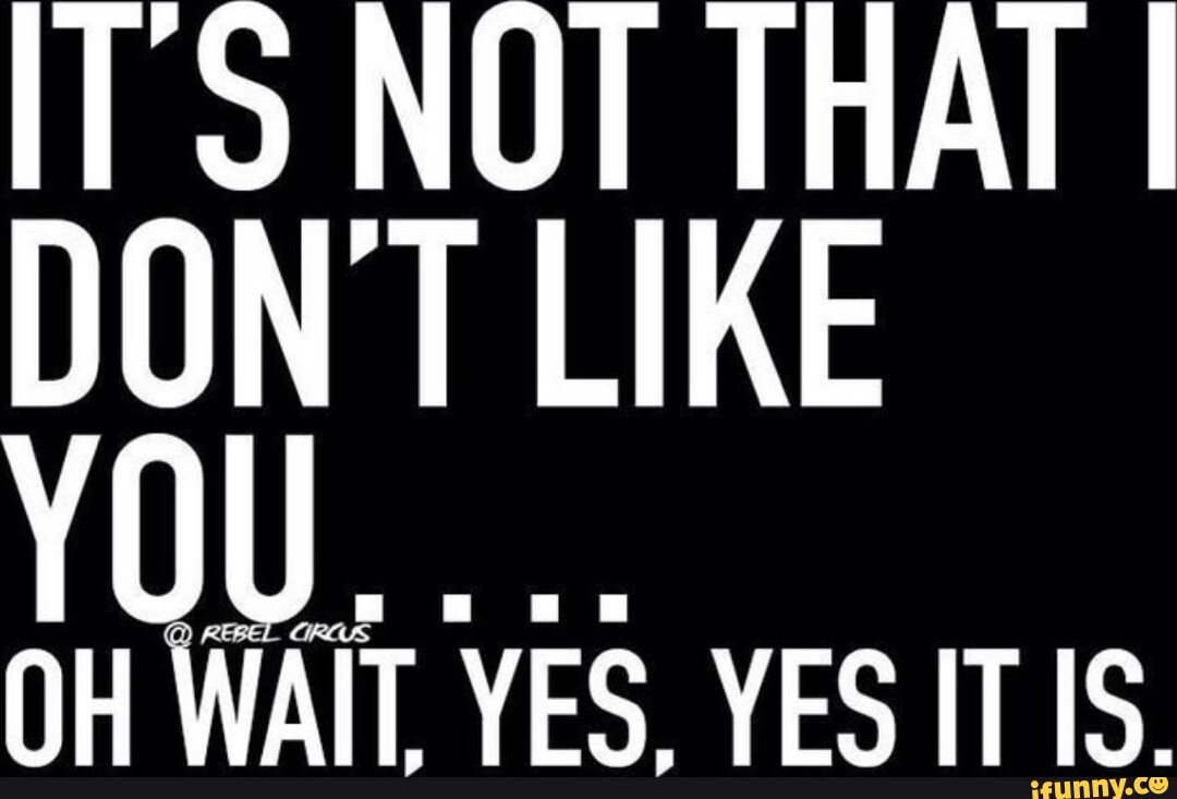 NOT THAT I DON T LIKE YOU... OH WAIT YES. YES ITIS. - iFunny
