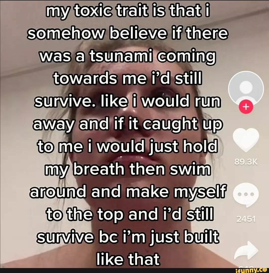 My toxic trait is that I somehow believe if there was atsunami coming ...