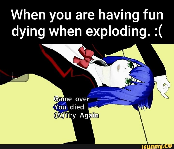When you are having fun dying when exploding. Game over You died Again ...