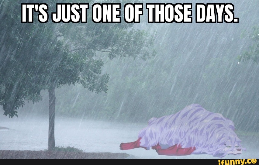 IT'S JUST ONE OF THOSE DAYS. - iFunny