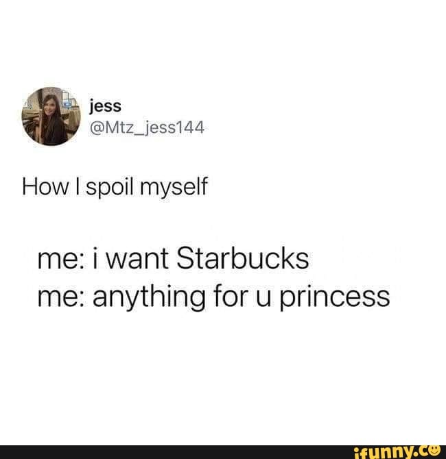 How I spoil myself me: i want Starbucks me: anything for u princess ...