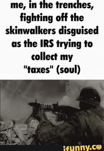 Me, in the trenches, fighting off the skinwalkers disguised as the IRS ...