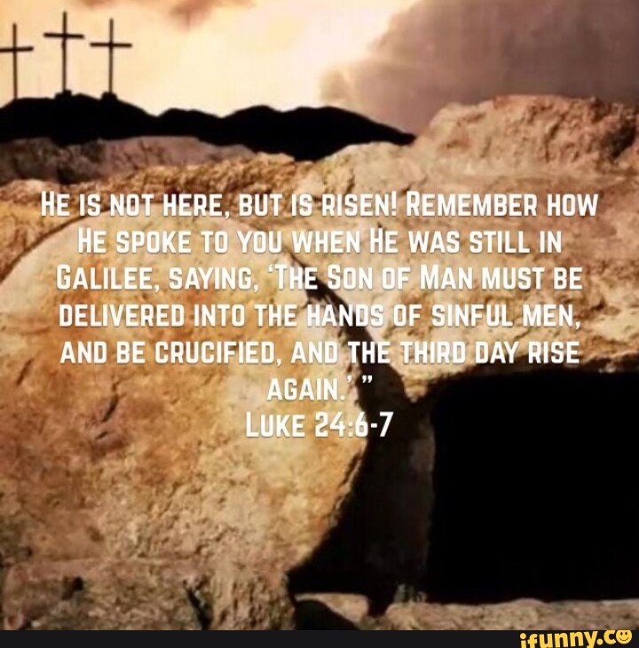HE NOT HERE. BUT IS RISEN! REMEMBER HOW HE SPOKE TO YOU WHEN HE WAS ...