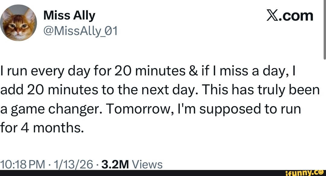 Miss Ally I run every day for 20 minutes & if I miss a day, I I add 20 ...