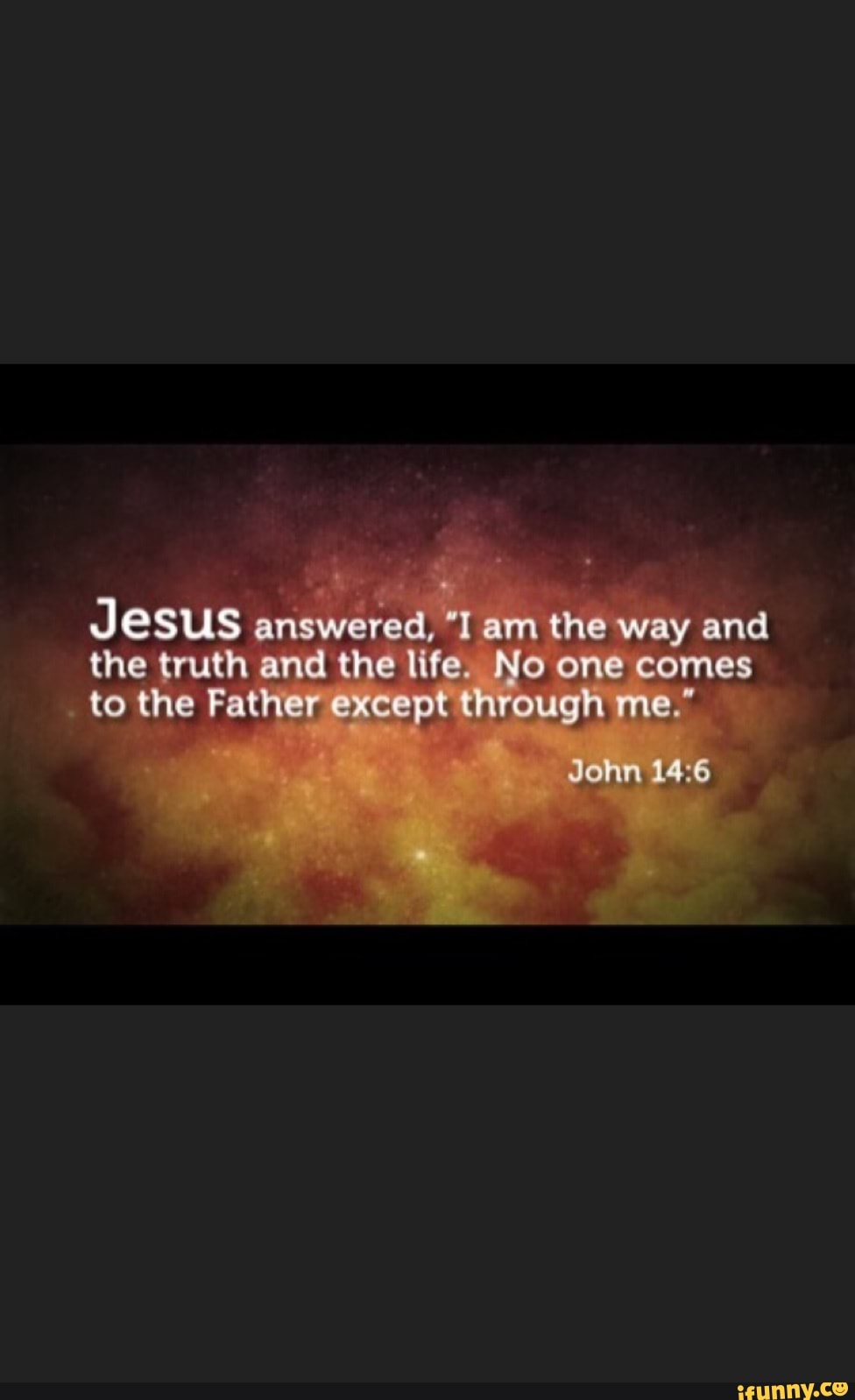 JESUS answered, am the way and the truth and the life. No one comes to ...