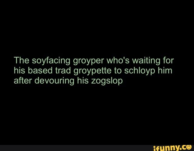 The soyfacing groyper who's waiting for his based trad groypette to ...