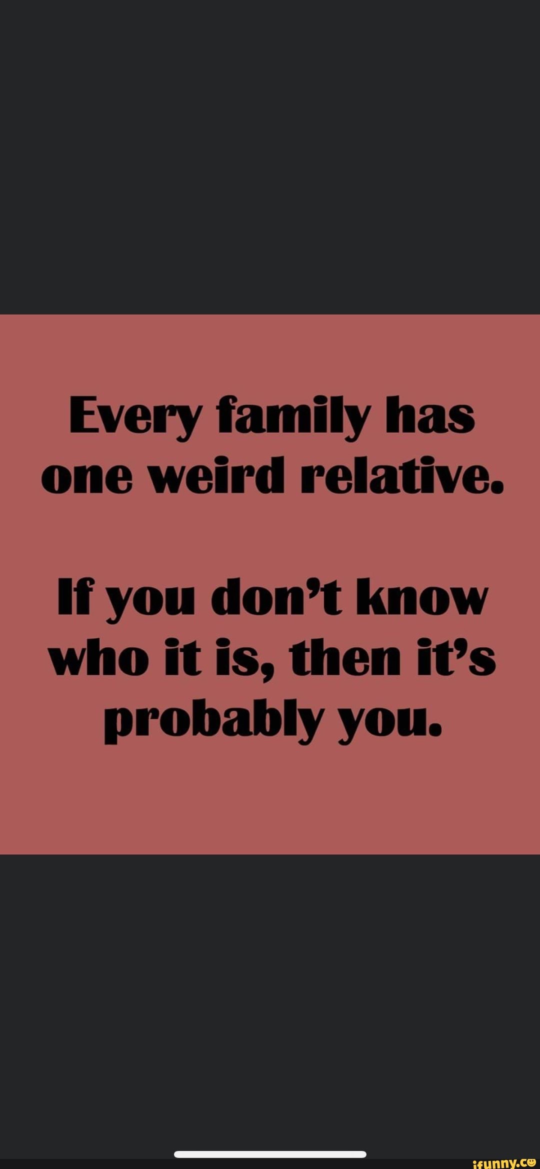 Every family has one weird relative. if you don't know who it is, then ...