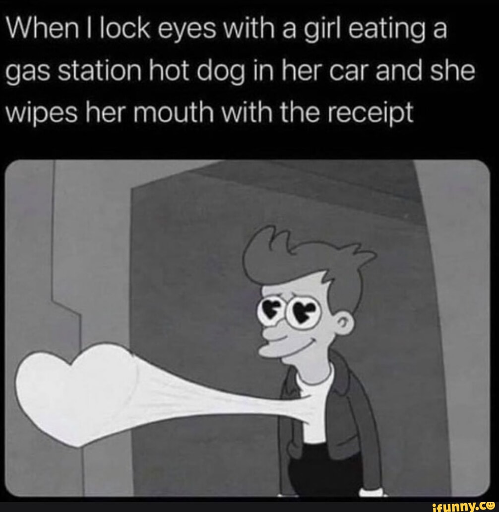 When I lock eyes with a girl eating a gas station hot dog in her car ...