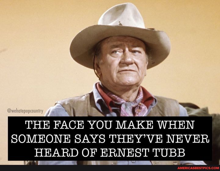 THE FACE YOU MAKE WHEN SOMEONE SAYS THEY'VE NEVER HEARD OF ERNEST TUBB ...