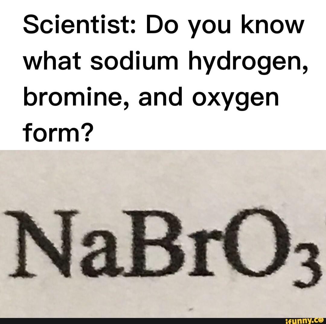 Scientist: Do you know what sodium hydrogen, bromine, and oxygen form ...