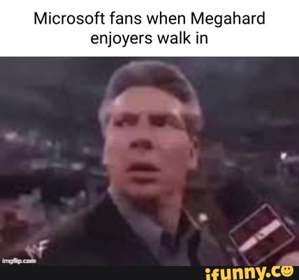 Microsoft fans when Megahard enjoyers walk in - iFunny