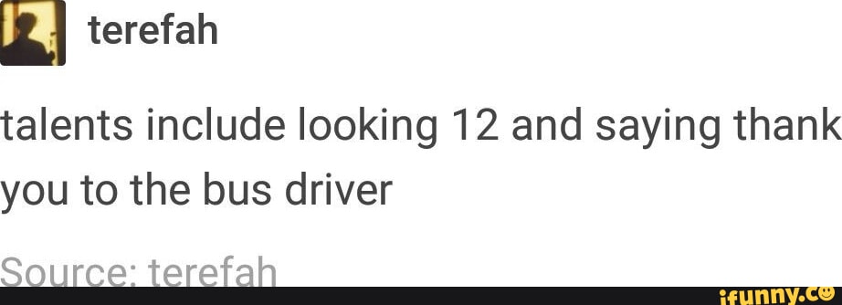 Talents include looking 12 and saying thank you to the bus driver ...