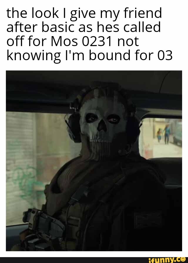 The look I give my friend after basic as hes called off for Mos 0231 ...