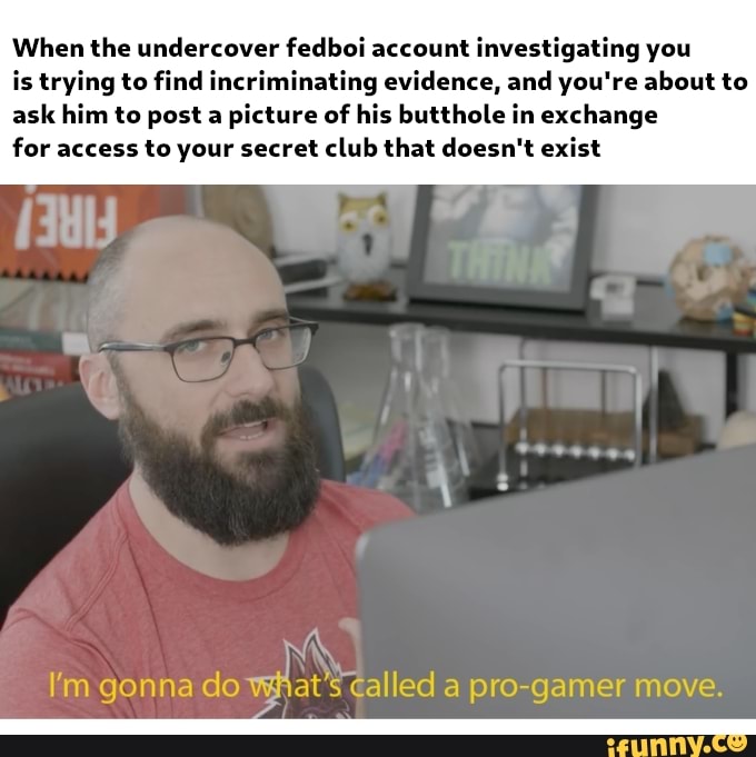 When the undercover fedboi account investigating you is trying to find ...