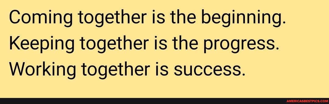 Coming together is the beginning. Keeping together is the progress ...