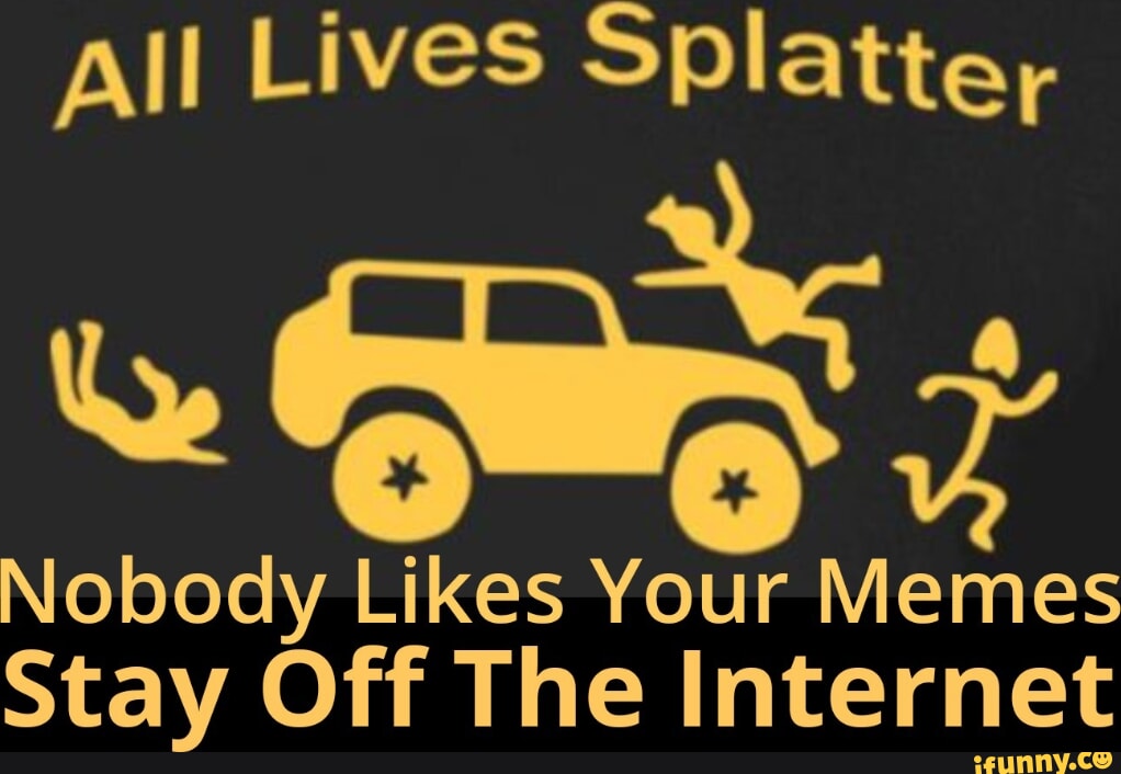 All Lives Splatter Gary: Nobody Likes Your Memes Stay Off The Internet ...
