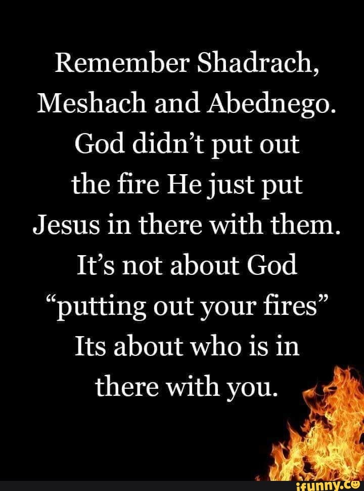 Remember Shadrach, Meshach and Abednego. God didn’t put out the ﬁre He ...