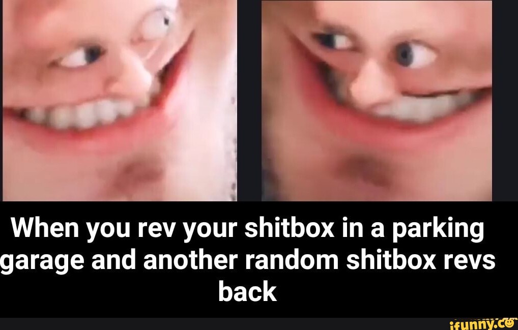 When you rev your shitbox in a parking garage and another random ...