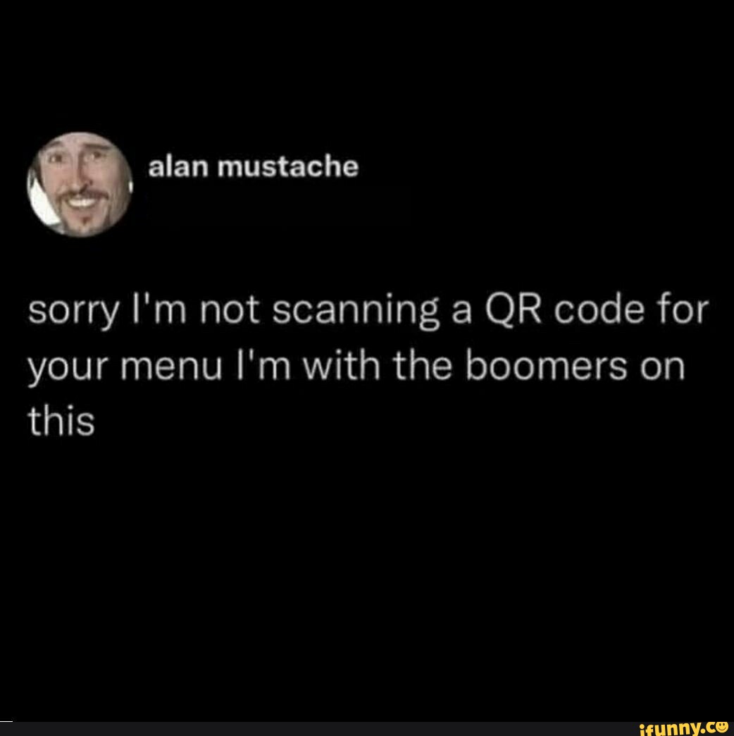 Alan mustache sorry I'm not scanning a QR code for your menu I'm with ...