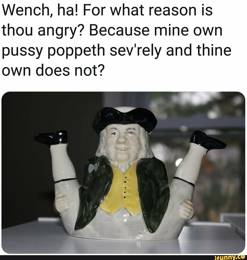 Wench, ha! For what reason is thou angry? Because mine own pussy poppet ...