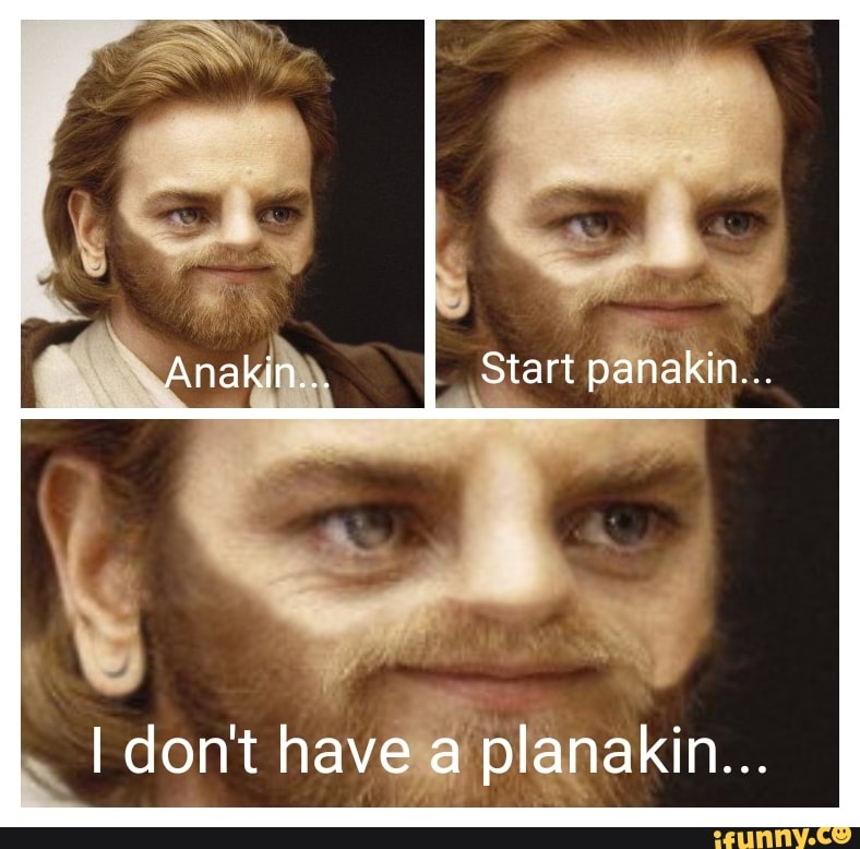 Start panakin... I don't have a planakin - iFunny