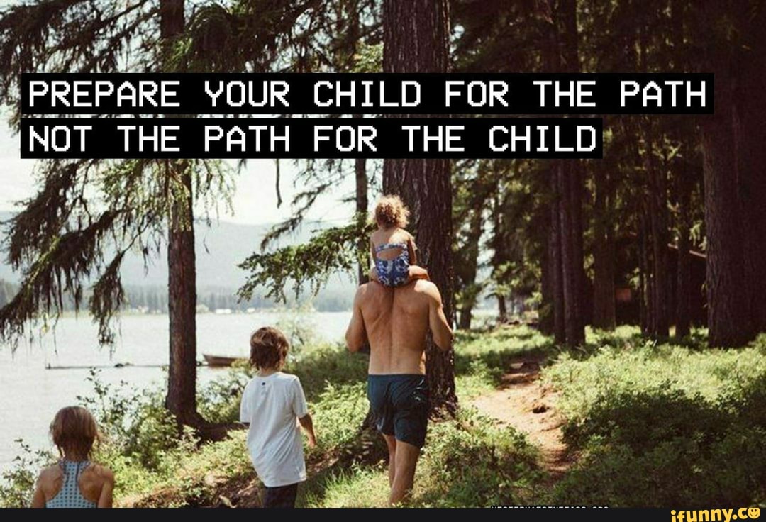 PREPARE YOUR C CHILD FOR THE PATH NOT THE PATH FOR THE CHILD - iFunny