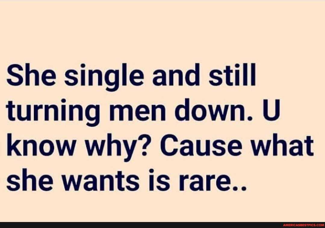She single and still turning men down. U know why? Cause what she wants ...