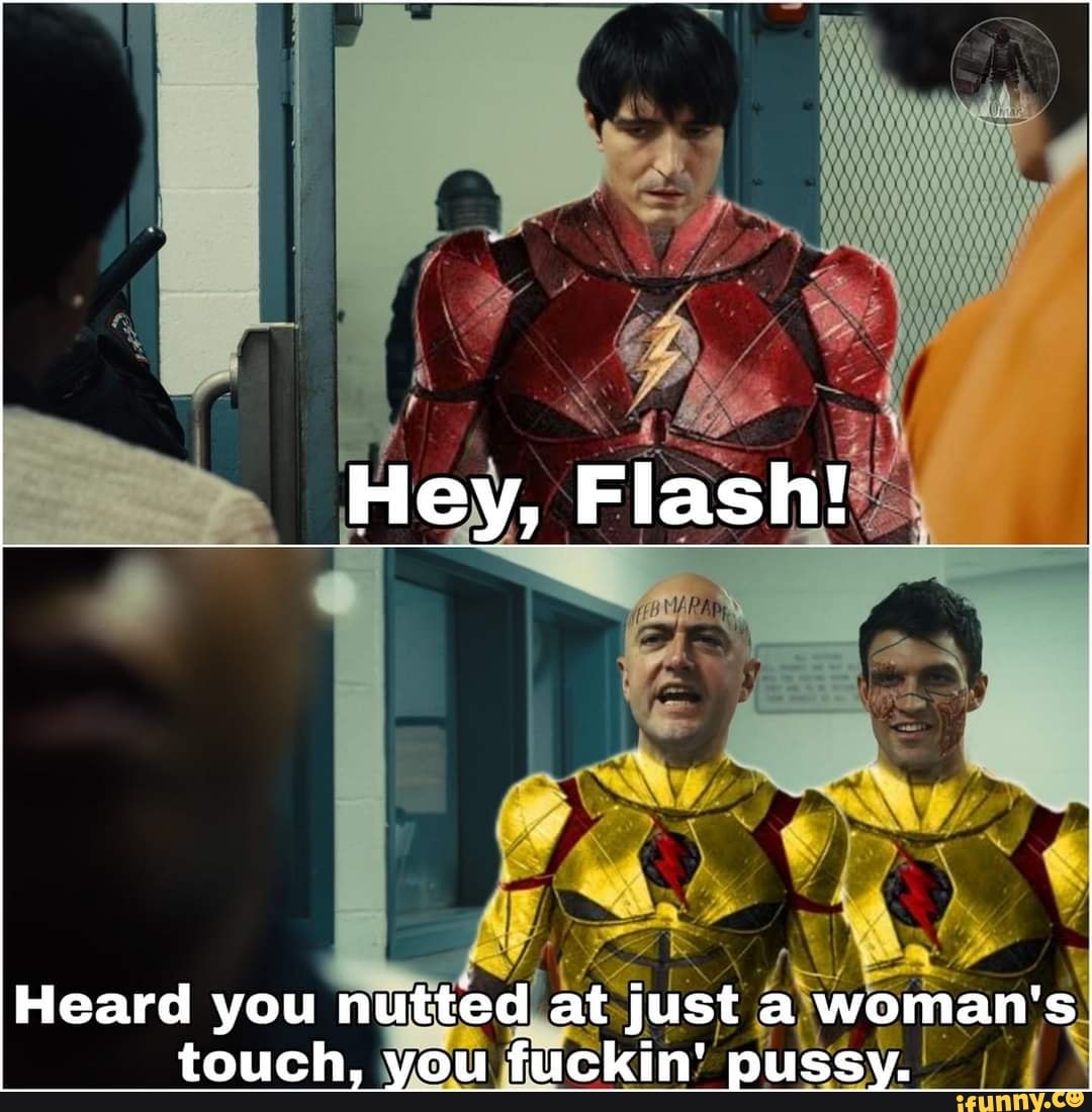 Hey, Flash! Heard you nutted at just a woman's touch, you fuckin' pussy ...