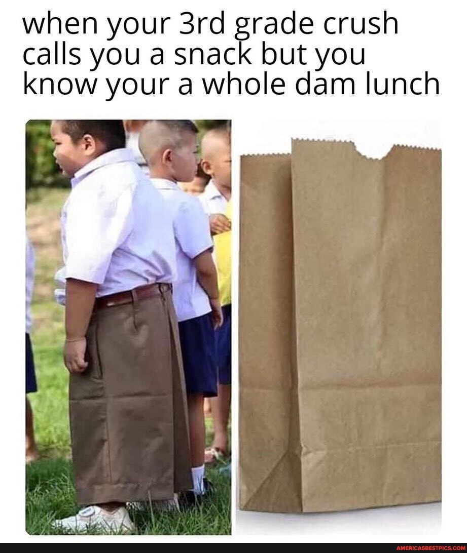 When your grade crush calls you a snack but you know your a whole dam ...