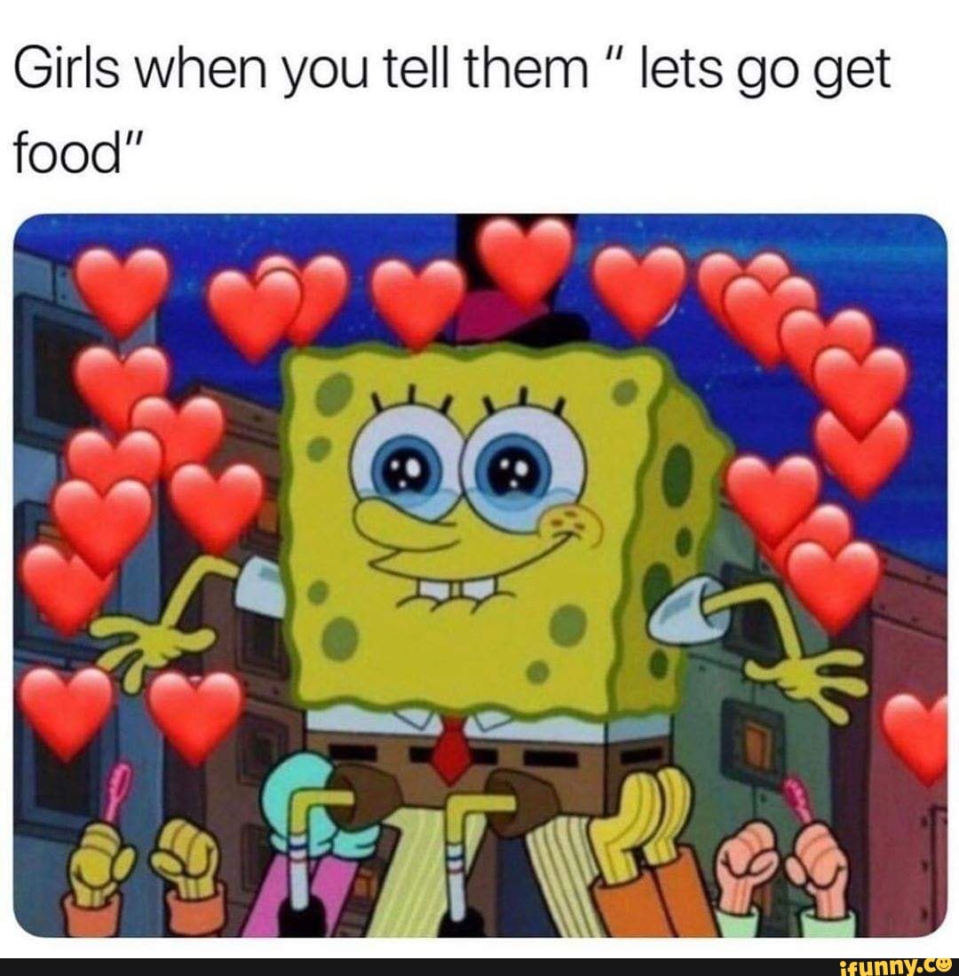 Girls when you tell them ” lets go get food” - iFunny