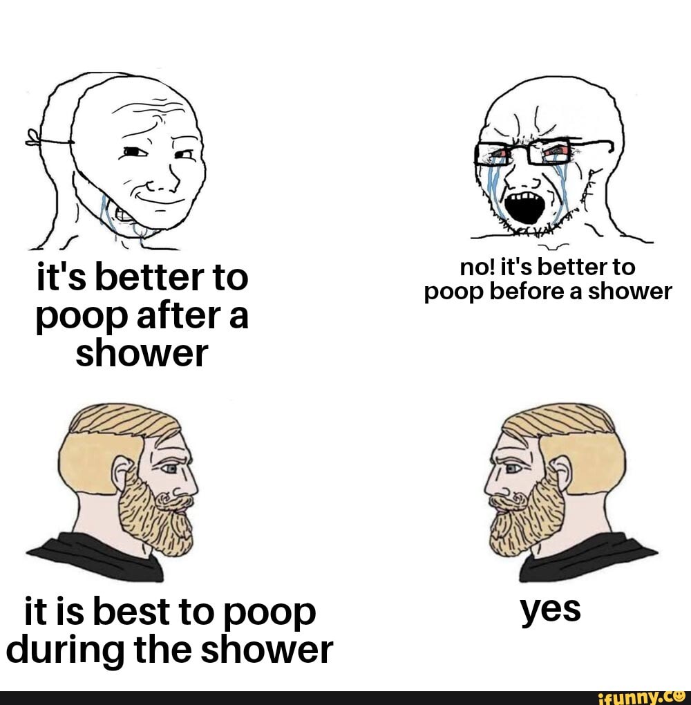 SS it's better t it's better to poop before a shower poop after a ...