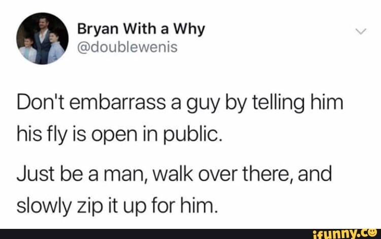 Bryan With a Why Don't embarrass a guy by telling him his fly is open ...