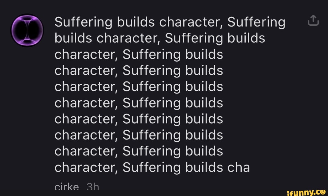 Suffering builds character, Suffering builds character, Suffering ...