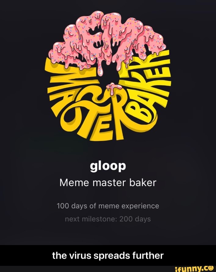 Gloop Meme master baker 100 days of meme experience the virus spreads ...
