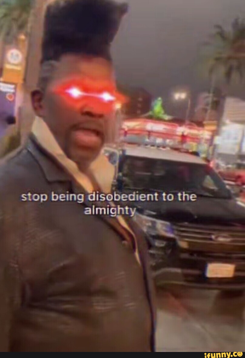 Stop being disobedient to the almiqhty - iFunny