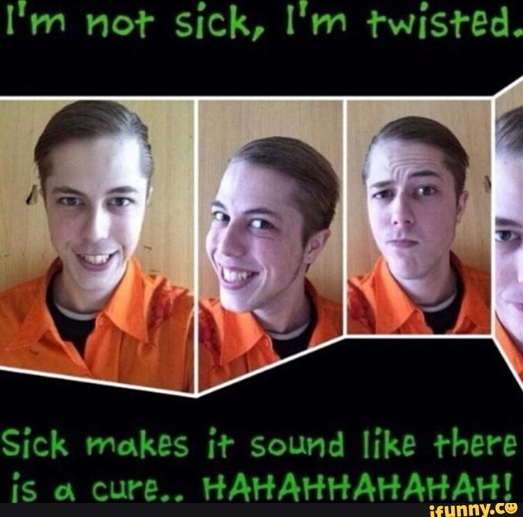 I'm not sick, I'm twisted. Sick makes it sound [ike there is a cure ...