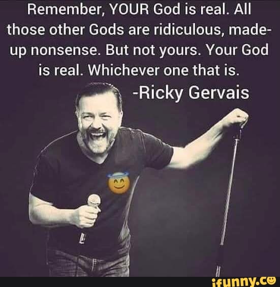 Remember, YOUR God is real. All those other Gods are ridiculous, made ...