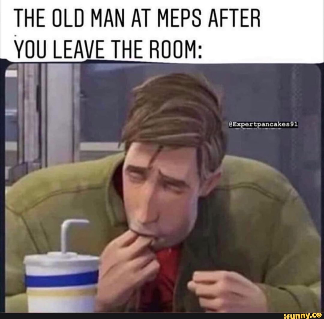 THE OLD MAN AT MEPS AFTER YOU LEAVE THE ROOM: - iFunny