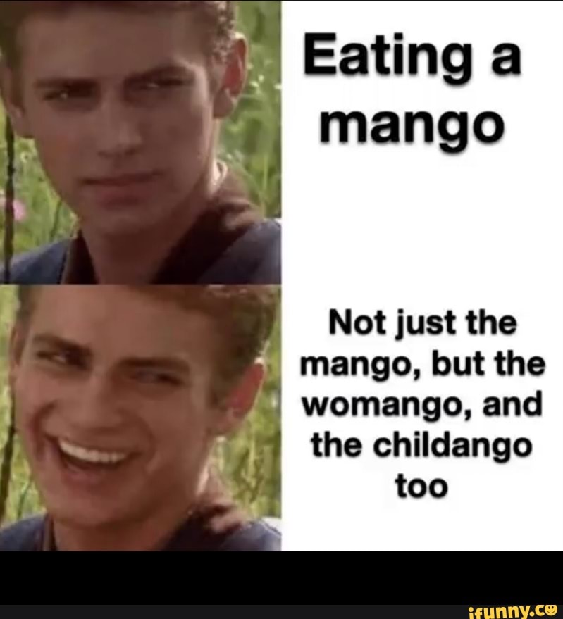 Eating a mango Not just the mango, but the womango, and the childango ...