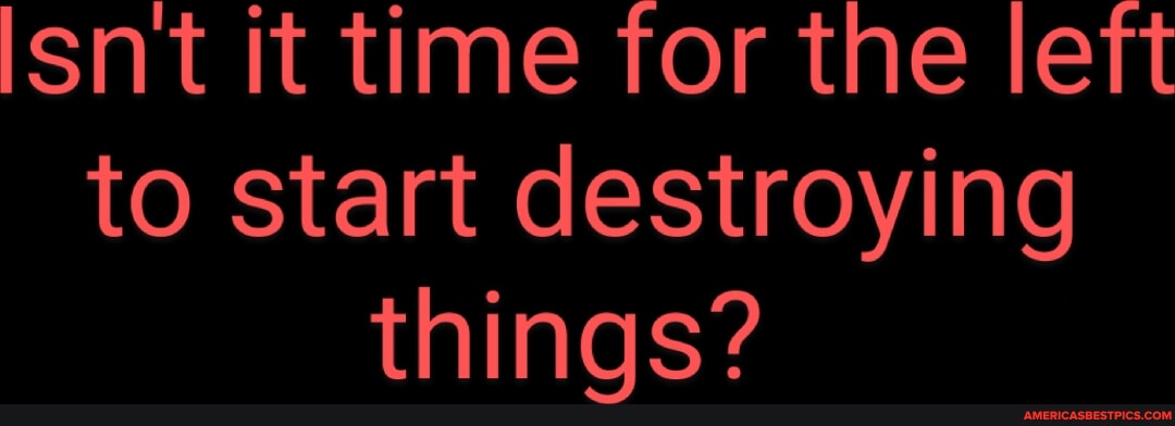 Isnt it time for the left to start destroying things? - America’s best ...