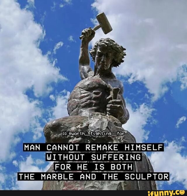 MAN CANNOT REMAKE HIMSELF WITHOUT SUFFERING FOR HE IS BOTH THE MARBLE ...