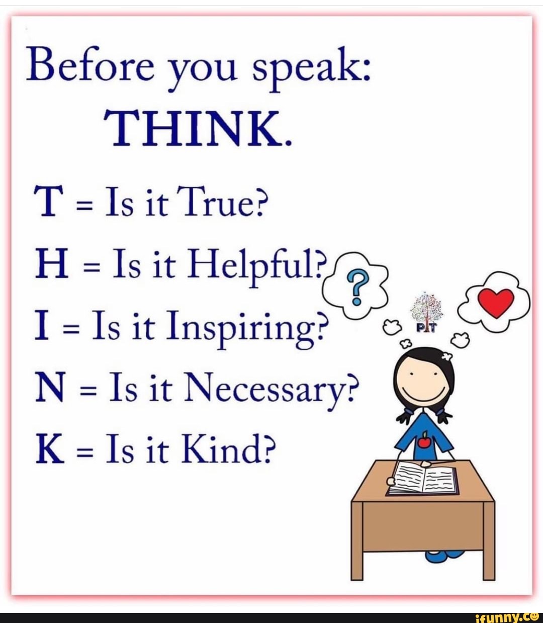 Before you speak: THINK. T = Is it True? H = Is it Helpful? I = Is it ...