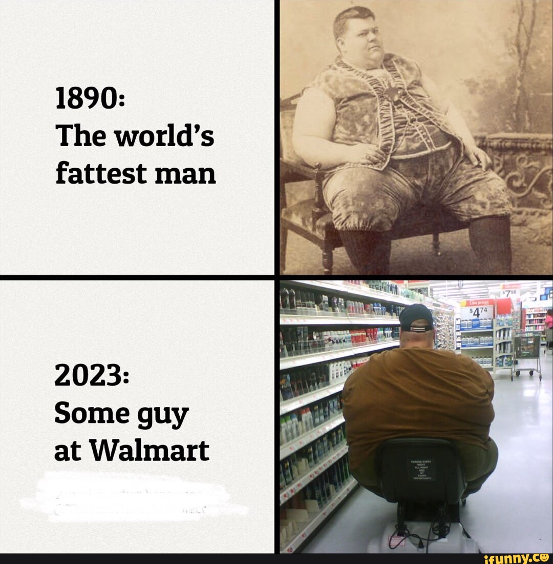 1890: The world's fattest man 2023: Some guy at Walmart - iFunny